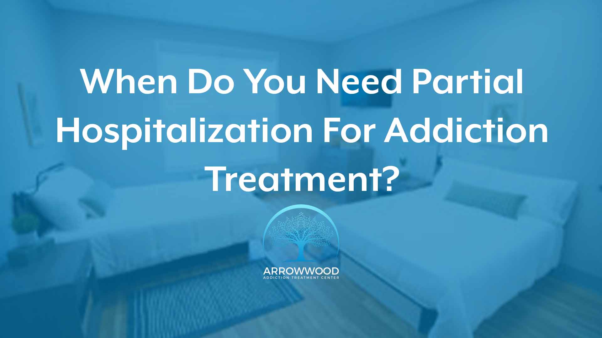 When to Consider Partial Hospitalization for Addiction | Arrowwood